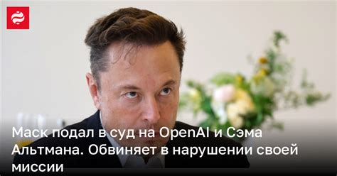 Маск подал в суд на Openai и Сэма Альтмана обвиняет в меркантильности