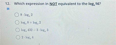 Solved: 12. Which expression in NOT equivalent to the log _x16 ? 8· log _x2 log _x8+log _x2 log ...