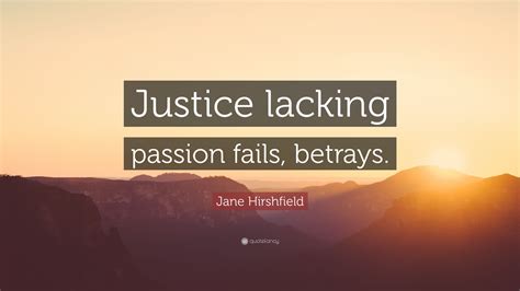 Jane Hirshfield Quote Justice Lacking Passion Fails Betrays”
