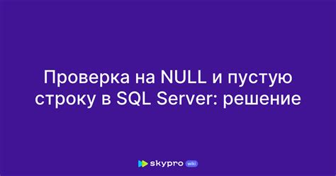Проверка на Null и пустую строку в Sql Server решение