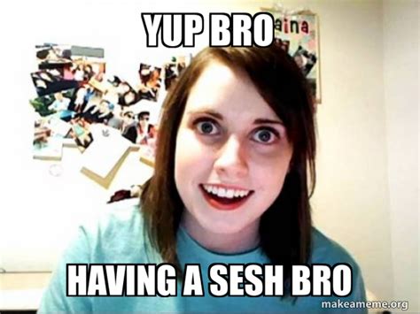 Yup Bro Having A Sesh Bro Overly Attached Girlfriend Meme Generator
