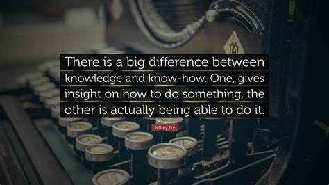 Jeffrey Fry Quote “there Is A Big Difference Between Knowledge And