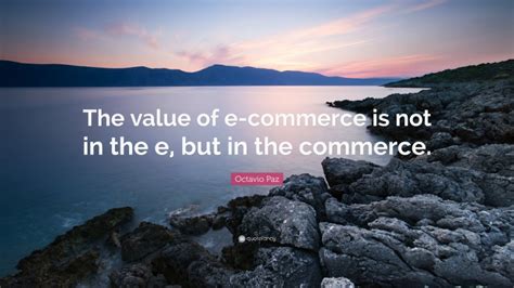 Octavio Paz Quote The Value Of E Commerce Is Not In The E But In The Commerce”