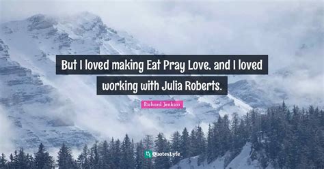 But I Loved Making Eat Pray Love And I Loved Working With Julia Rober Quote By Richard