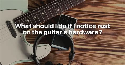 What Should I Do If I Notice Rust On The Guitars Hardware All For