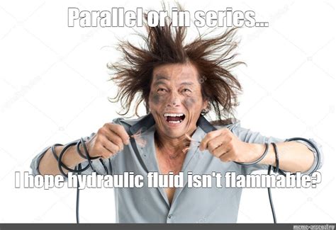 Meme Parallel Or In Series I Hope Hydraulic Fluid Isnt Flammable All Templates Meme