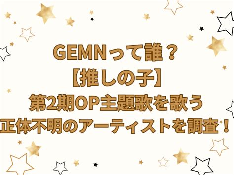 Gemnって誰？【推しの子】第2期op主題歌を歌う正体不明のアーティストを調査！ お茶飲んでく？
