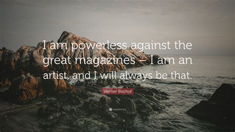 Werner Bischof Quote I Am Powerless Against The Great Magazines I