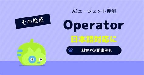 Chatgpt「operatorオペレーター」が日本語対応に！料金や活用事例 Aiは最高の相棒 Ai Bo