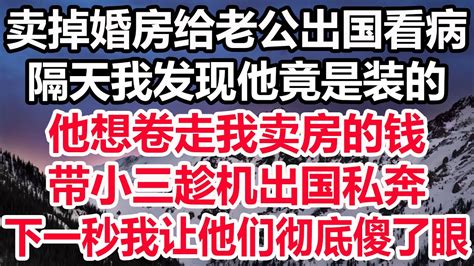 卖掉婚房给老公出国看病隔天我发现他竟是装的他想卷走我卖房的钱带小三趁机出国私奔下一秒我让他们彻底傻了眼 YouTube