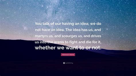 Heinrich Heine Quote “you Talk Of Our Having An Idea We Do Not Have