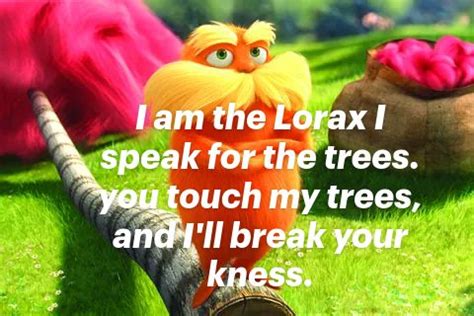 I Am The Lorax I Speak For The Trees You Touch My Trees And Ill