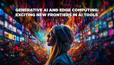 Generative Ai And Edge Computing Exciting New Frontiers In Ai Tools