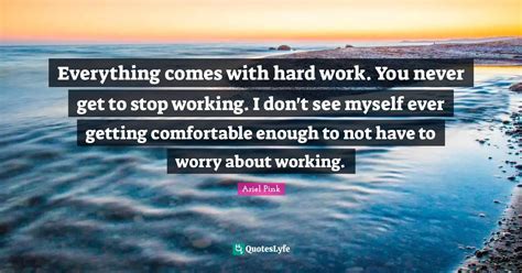 Everything Comes With Hard Work You Never Get To Stop Working I Don Quote By Ariel Pink