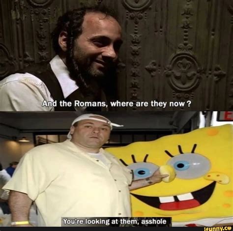 And The Romans Where Are They Now Youre Looking At Them Asshole I