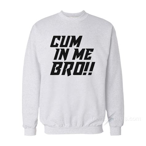 Cum In Me Bro Sweatshirt For Sale