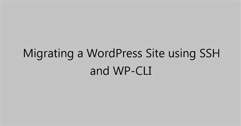migrating a wordpress site using ssh and wp cli managing wp