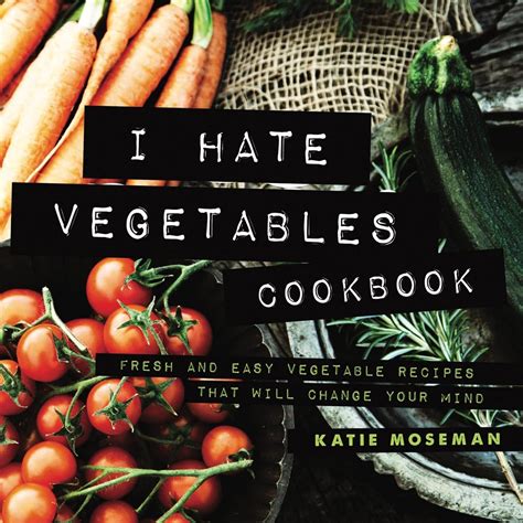 I Hate Vegetables Cookbook Fresh And Easy Vegetable