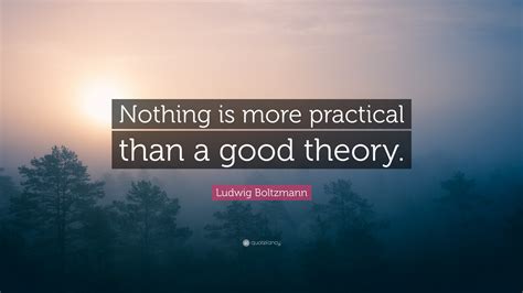 Ludwig Boltzmann Quote “nothing Is More Practical Than A Good Theory ”