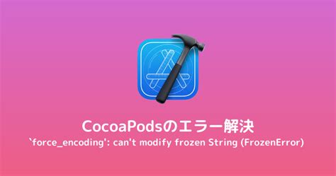 Xcode CocoaPods force encoding cant modify frozen String FrozenError エラーの解決 tetoblog