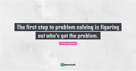 The First Step To Problem Solving Is Figuring Out Who S Got The Proble Quote By Gordon