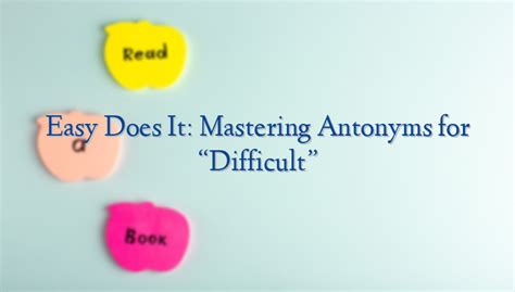 Easy Does It Mastering Antonyms For Difficult
