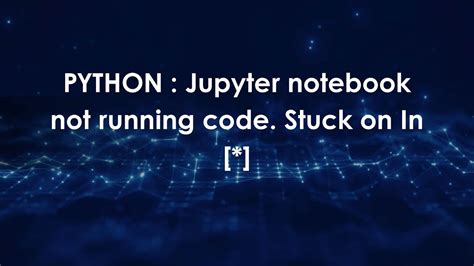 Python Jupyter Notebook Not Running Code Stuck On In Youtube