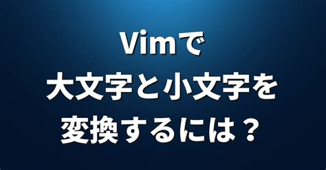 vimで大文字と小文字を変換するには？【viコマンド】 lfi