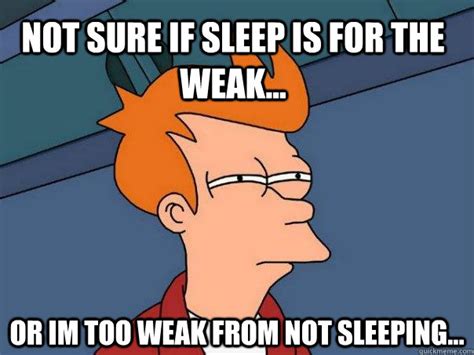 Not Sure If Sleep Is For The Weak Or Im Too Weak From Not Sleeping