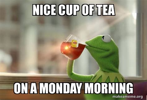 Nice Cup Of Tea On A Monday Morning Kermit Drinking Tea Meme Generator