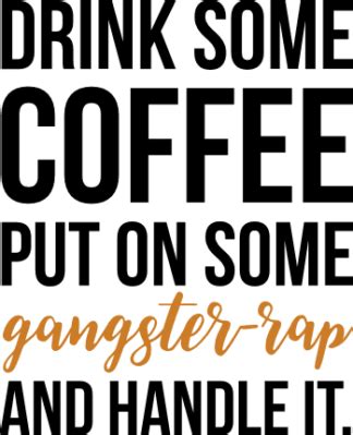 Drink Some Coffee Put On Some Gangster Rap And Handle It Coffee Lover