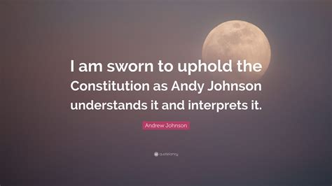Andrew Johnson Quote I Am Sworn To Uphold The Constitution As Andy
