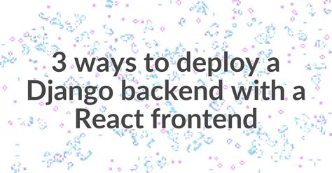 i m trying to deploy a django backend with a react frontend how would