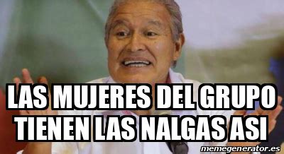 Meme Personalizado Las Mujeres Del Grupo Tienen Las Nalgas Asi 32050109