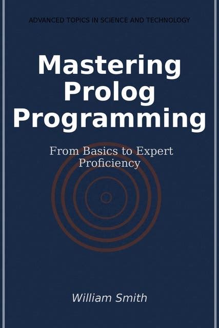 Mastering Prolog Programming From Basics To Expert Proficiency Ebook