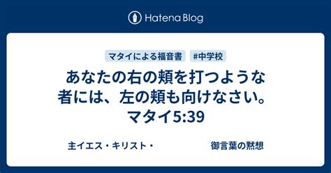 あなたの右の頬を打つような者には、左の頬も向けなさい。マタイ5 39 主イエス・キリスト・ 御言葉の黙想