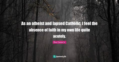 As An Atheist And Lapsed Catholic I Feel The Absence Of Faith In My O Quote By Ron Currie Jr