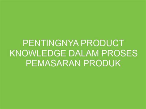 Pentingnya Product Knowledge Dalam Proses Pemasaran Produk