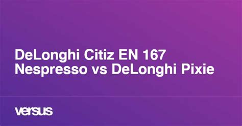 Delonghi Citiz En 167 Nespresso Vs Delonghi Pixie What Is The Difference