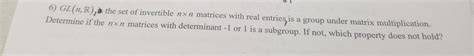 Solved GL N R The Set Of Invertible Nxn Matrices With Chegg