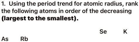 SOLVED: 1. Using the period trend for atomic radius, rank the following atoms in order of the ...