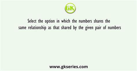 Select The Option In Which The Numbers Shares The Same Relationship As