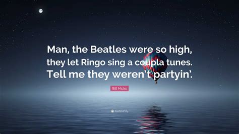 Bill Hicks Quote Man The Beatles Were So High They Let Ringo Sing A