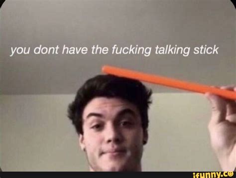 You Dont Have The Fucking Talking Stick Ifunny
