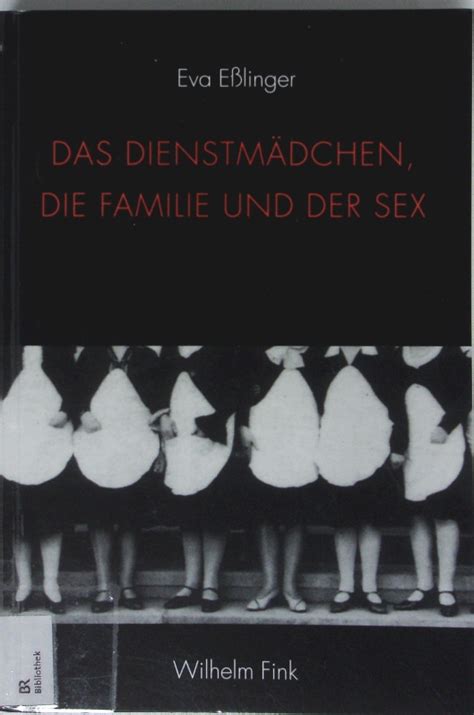 Das Dienstmädchen Die Familie Und Der Sex Zur Geschichte Einer Irregulären Beziehung In Der