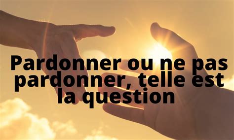 Pardonner Ou Ne Pas Pardonner Telle Est La Question