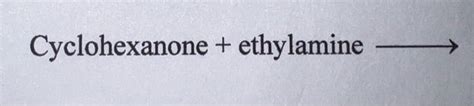 Solved H C Ch3ch2oh H Cyclohexanone Ethylamine