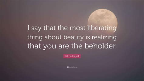 Salma Hayek Quote I Say That The Most Liberating Thing About Beauty Is Realizing That You Are