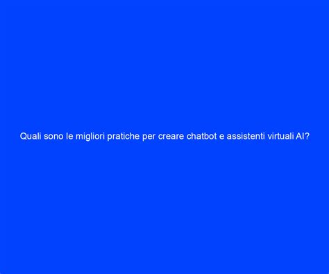 Quali Sono Le Migliori Pratiche Per Creare Chatbot E Assistenti Virtuali Ai