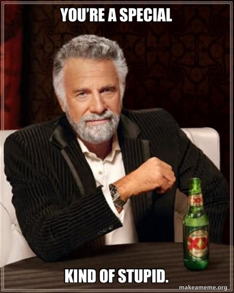 Youre A Special Kind Of Stupid The Most Interesting Man In The